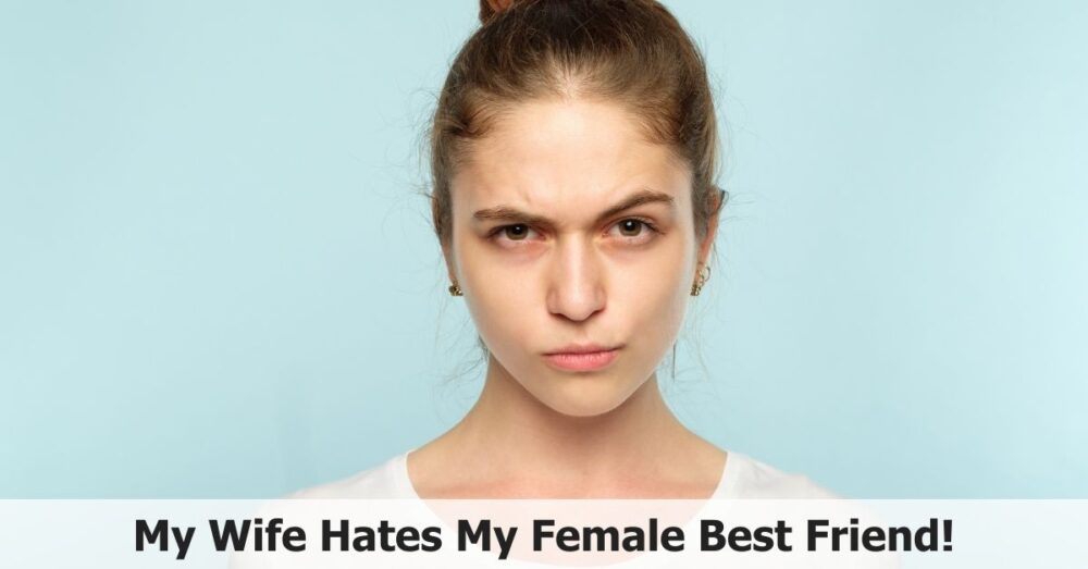 My Wife Hates My Female Best Friend How To Solve It 8605
